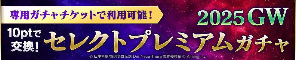 10ptで交換！「2025GWセレクトプレミアムガチャ」開催中！ | 銀河英雄伝説 Die Neue Saga（ノイサガ）公式サイト